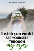 I Wish You Could See Yourself Through My Eyes